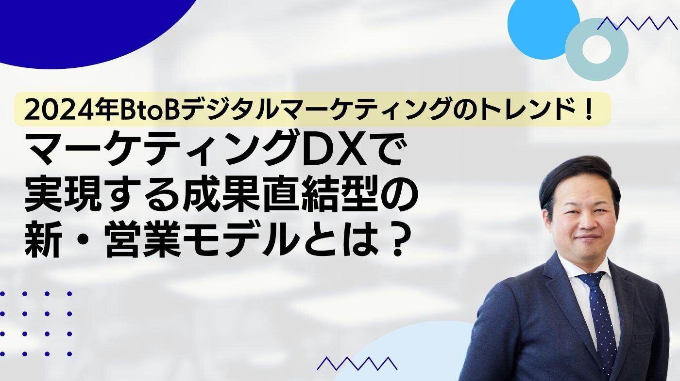 2024年BtoBデジタルマーケティングのトレンド！マーケティングDXで実現する成果直結型の新・営業モデルとは